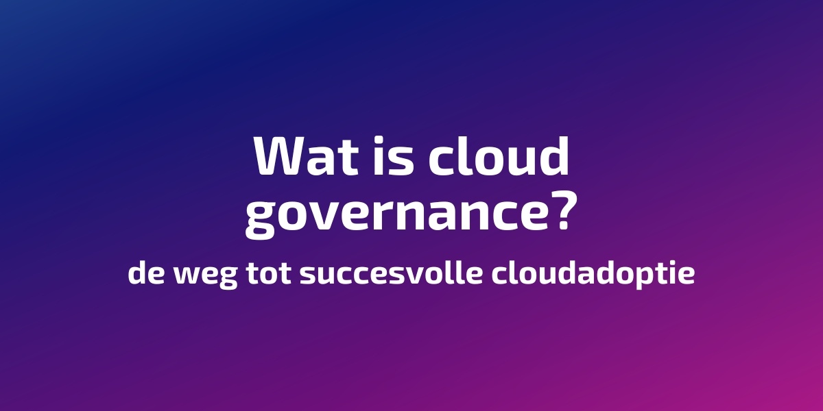 Wat is cloud governance? De weg tot succesvolle cloudadoptie